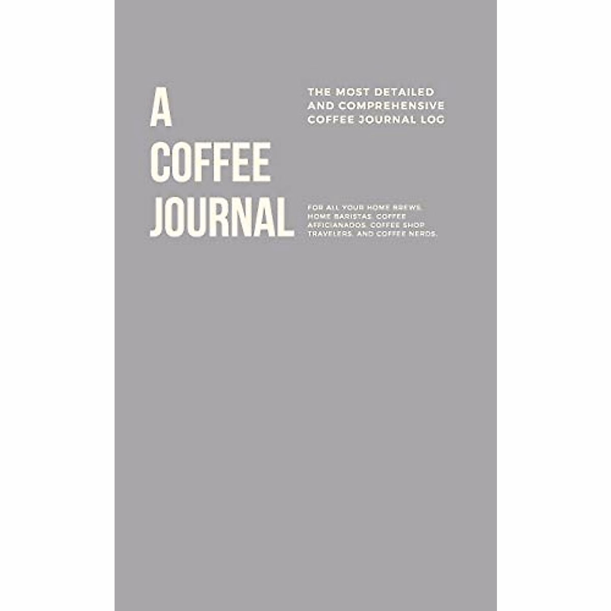 A Coffee Journal Log Book: The Most Detailed and Comprehensive Coffee Record and Recipe Book, 8x5: For Home Brew Baristas and Coffee Shop Lovers, Coffee Shop Travelers and Coffee Nerds