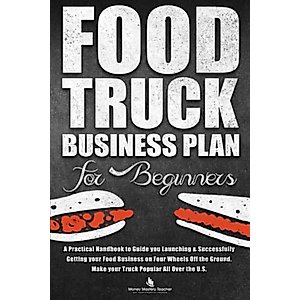 Food Truck Business Plan for Beginners: A Practical Handbook to Guide you Launching & Successfully Getting your Food Business on Four Wheels Off the Ground. Make your Truck Popular All Over the U.S.