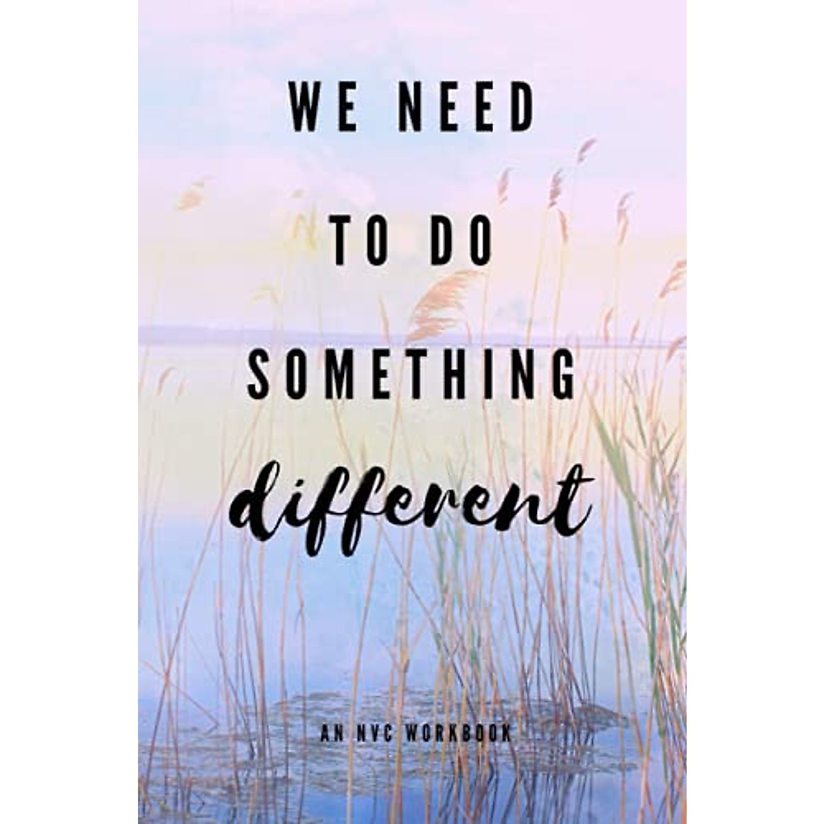 We Need To Do Something Different: An NVC Workbook (Self Growth)