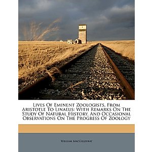 Lives Of Eminent Zoologists, From Aristotle To Linaeus: With Remarks On The Study Of Natural History, And Occasional Observations On The Progress Of Zoology