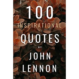 100 Inspirational Quotes By John Lennon: A Boost Of Inspiration And Wisdom About Peace, Love And Music
