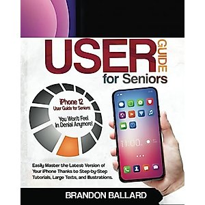 iPhone 12 User Guide for Seniors: Easily Master the Latest Version of Your iPhone Thanks to Step-by-Step Tutorials, Large Texts, and Illustrations. You Won’t Feel in Denial Anymore!