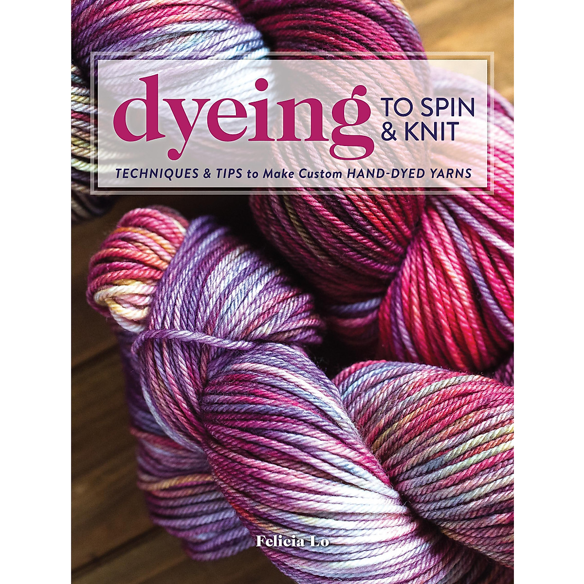 Dyeing to Spin & Knit: Techniques & Tips to Make Custom Hand-Dyed Yarns