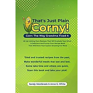 That's Just Plain Corny: Corn: The Way Grandma Fixed It. 46 Lip-Licking Corn Recipes That Will Explode Your Mind – A Delicious And Funny Corn Recipe ... That Will Have Your Guests Drooling For More