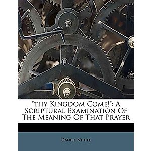 Thy Kingdom Come!: A Scriptural Examination of the Meaning of That Prayer