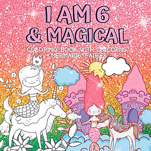 6 Year Old Girl Gifts : I Am 6 & Magical | Coloring Book with Unicorns, Mermaids, Fairies: Cute Birthday / Christmas Gift For Little Girl Age 6