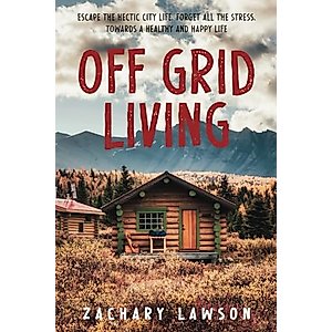 Off-Grid Living: Escape the Hectic City Life, Forget All the Stress, Towards a Healthy and Happy Life. A Practical Guide to Being Self-Sufficient: From Building Your Own Shelter to Getting Food