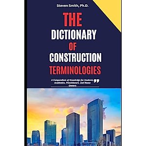 The Dictionary of Construction Terminologies: A Compendium of Knowledge for Students, Academics, Practitioners, and House Owners