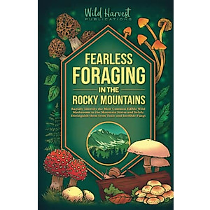 Fearless Foraging In the Rocky Mountains: Rapidly Identify the Most Common Edible Wild Mushrooms In The Mountain States and Safely Distinguish Them From Toxic and Inedible Fungi