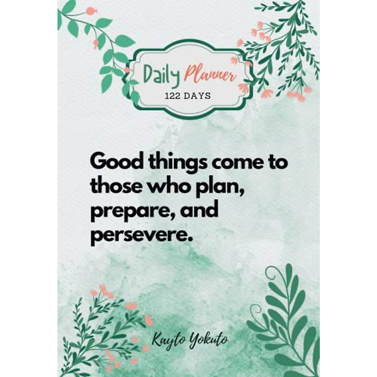 Good things come to those who plan, prepare, and persevere.: The 122-Day Daily Planner Notebook Will Help You Get Organized & Increase Your ... More with Daily Goals & Progress tracking