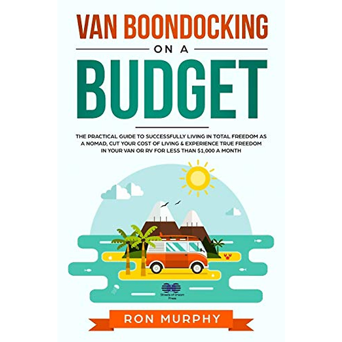 Van Boondocking on a Budget: The Practical Guide to Successfully Living in Total Freedom as a Nomad, Cut Your Cost of Living & Experience True Freedom in your Van or RV for Less than $1,000 a month