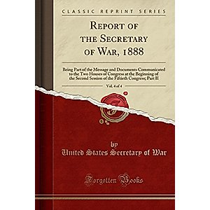 Report of the Secretary of War, 1888, Vol. 4 of 4: Being Part of the Message and Documents Communicated to the Two Houses of Congress at the Beginning of the Second Session of the Fiftieth Congress; P