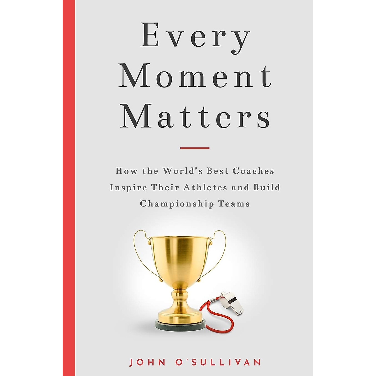Every Moment Matters: How the World's Best Coaches Inspire Their Athletes and Build Championship Teams