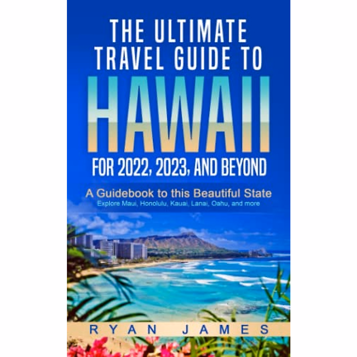 The Ultimate Travel Guide To Hawaii for 2022, 2023, and Beyond: A Guidebook to this Beautiful State – Explore Maui, Honolulu, Kauai, Lanai, Oahu, and more