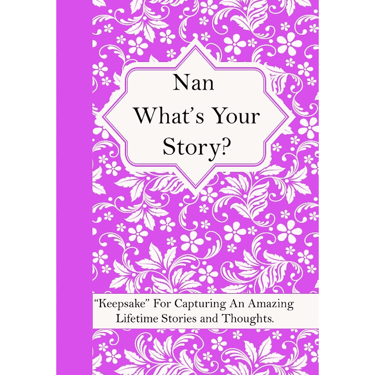 Nan What’s Your Story: A Question Journal “Keepsake” For Capturing Your Grandmother’s Own Amazing Lifetime Stories and Thoughts.