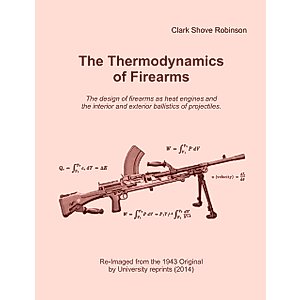 The Thermodynamics of Firearms. Design of firearms as heat engines and the interior and exterior ballistics of projectiles. NOTE PAGES 56 and 57 HAVE BEEN UPDATED. [ReImaged Loose Leaf Facsimile.]