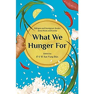 What We Hunger For: Refugee and Immigrant Stories about Food and Family
