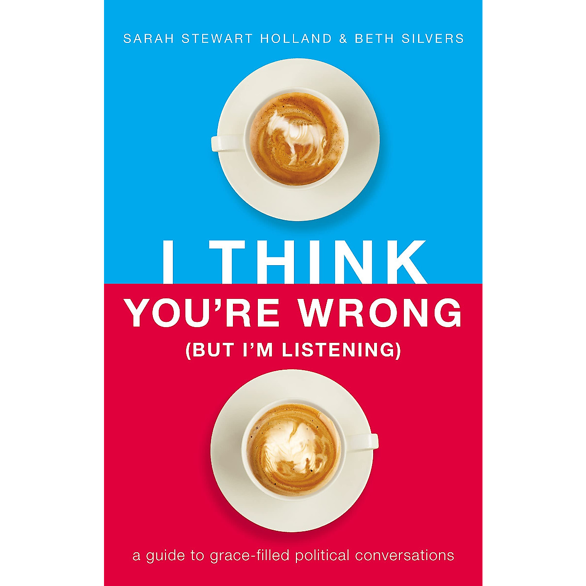 I Think You're Wrong (But I'm Listening): A Guide to Grace-Filled Political Conversations