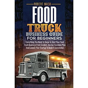Food Truck Business Guide for Beginners: Everything You Need To Know To Start Your Food Truck Business From Scratch. Use Our Business Plan And Launch Your Startup To Make It Successful