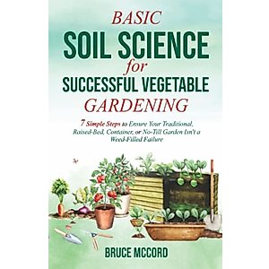 BASIC SOIL SCIENCE for SUCCESSFUL VEGETABLE GARDENING: 7 Simple Steps to Ensure Your Traditional, Raised-Bed, Container, or No-Till Garden Isn't a Weed-Filled Failure (Bruce's Basic Garden Guides)