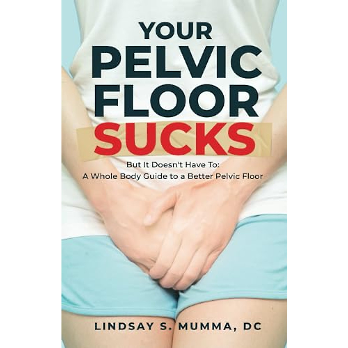 Your Pelvic Floor Sucks: But It Doesn't Have To: A Whole Body Guide to a Better Pelvic Floor