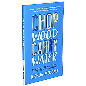 Chop Wood Carry Water: How to Fall in Love with the Process of Becoming Great