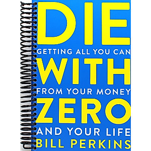 Die With Zero: Getting All You Can from Your Money and Your Life
