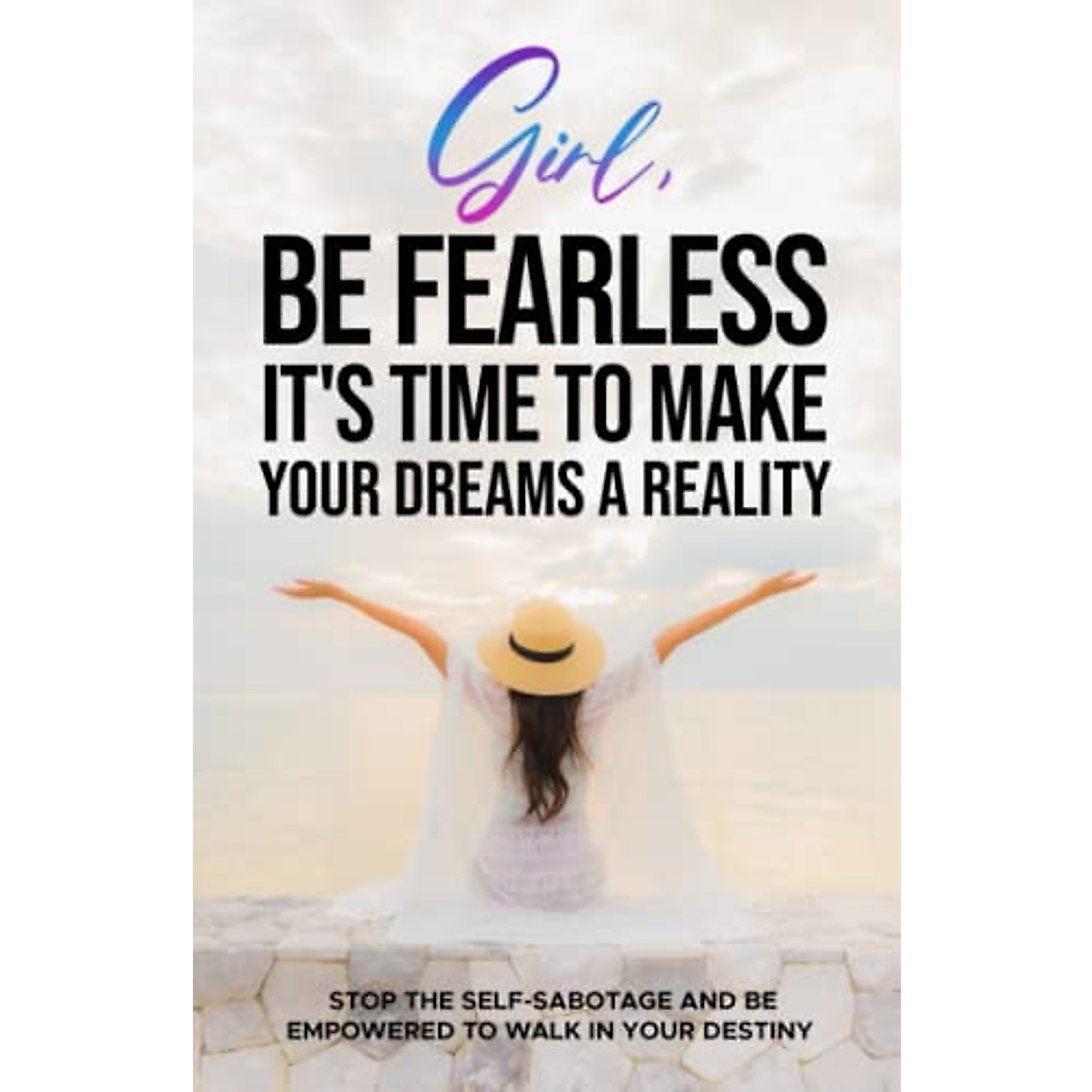Girl, BE FEARLESS It's time to make your dreams a reality: Stop the Self-Sabotage and be Empowered to Walk in Your Destiny