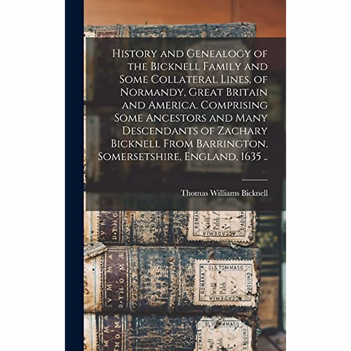 History and Genealogy of the Bicknell Family and Some Collateral Lines, of Normandy, Great Britain and America. Comprising Some Ancestors and Many ... Barrington, Somersetshire, England, 1635 ..