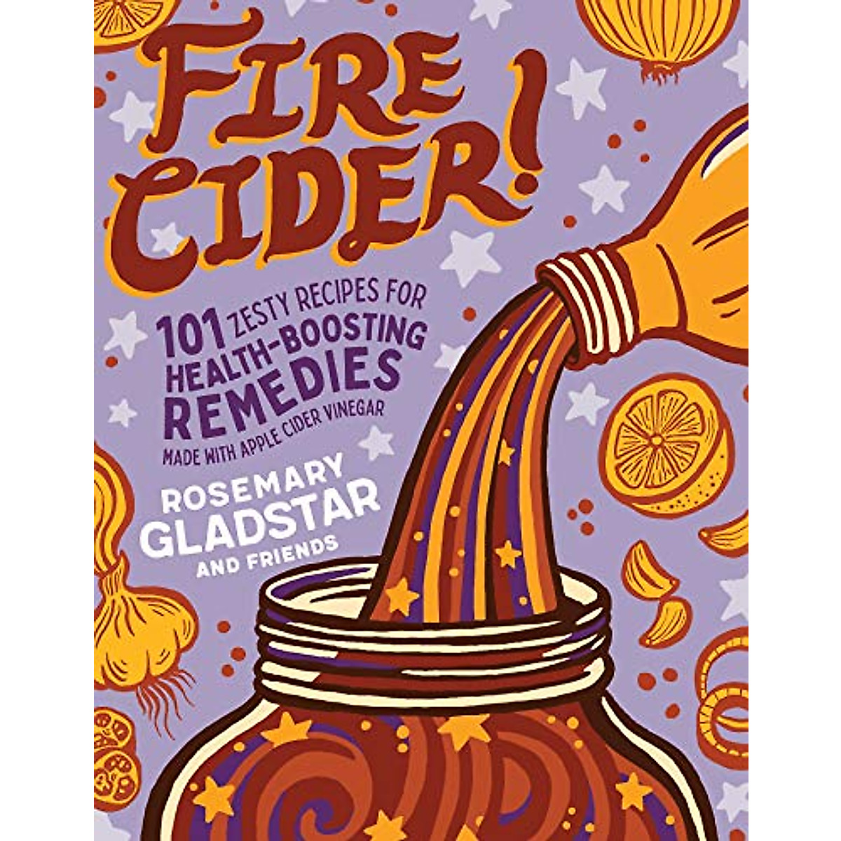 Fire Cider!: 101 Zesty Recipes for Health-Boosting Remedies Made with Apple Cider Vinegar