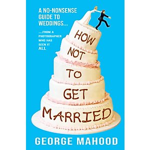 How Not to Get Married: A no-nonsense guide to weddings... from a photographer who has seen it ALL