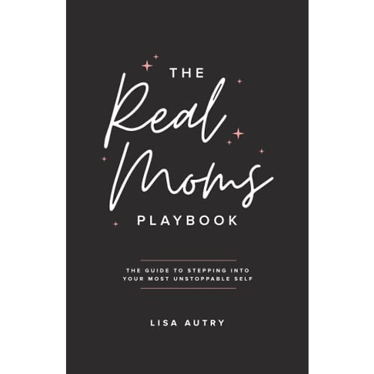 The Real Moms Playbook: The Guide To Stepping Into Your Most Unstoppable Self