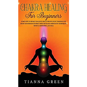 Chakra Healing For Begginers: Learn How to Awaken, Balance, Heal, Unblock Your 7 Chakras, and Boost Your Positive Energy through Chakra Meditation Techniques, Mindful Meditation, and Yoga