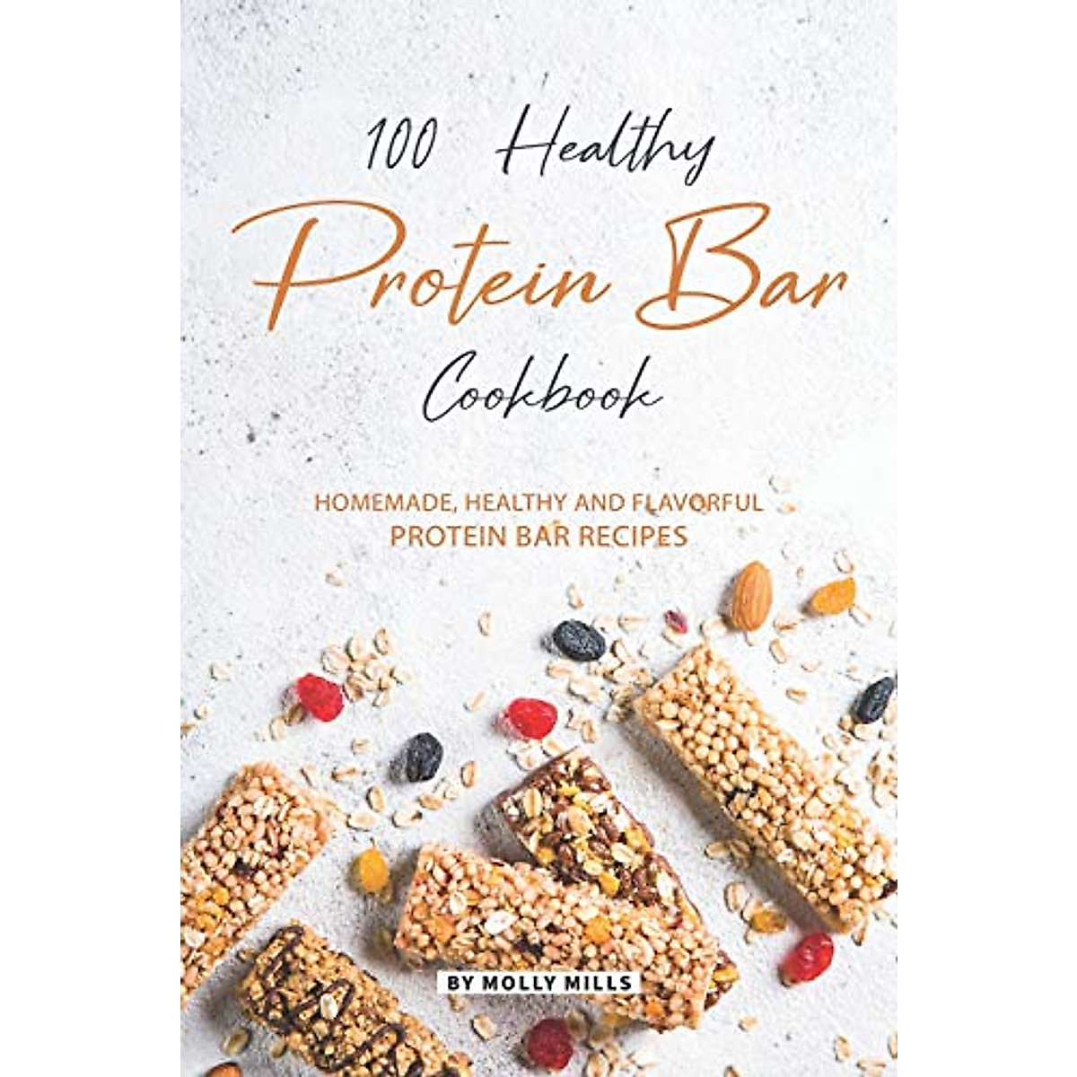 100% Healthy Protein Bar Cookbook: Homemade, healthy and Flavorful Protein Bar Recipes