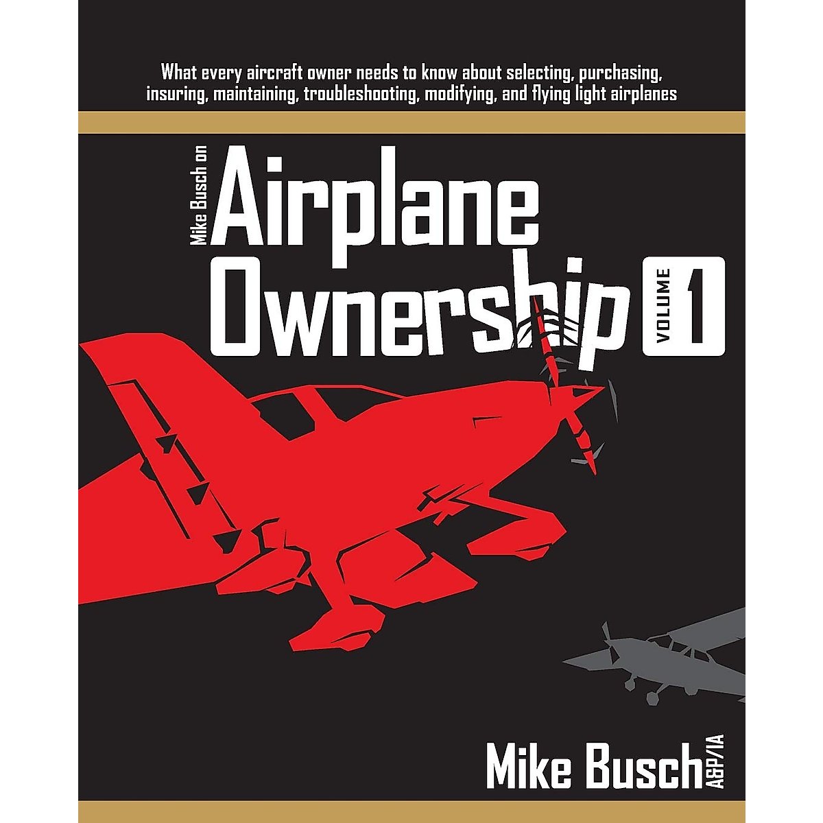 Mike Busch on Airplane Ownership (Volume 1): What every aircraft owner needs to know about selecting, purchasing, insuring, maintaining, troubleshooting, modifying, and flying light airplanes