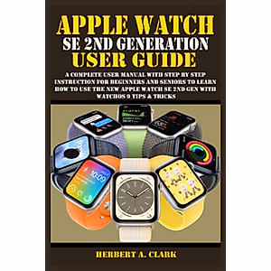 APPLE WATCH SE 2ND GENERATION USER GUIDE: A Complete User Manual with Step By Step Instruction For Beginners And Seniors To Learn How To Use The New ... Tips & Tricks (Apple Device Manuals by Clark)