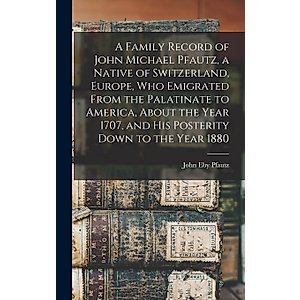 A Family Record of John Michael Pfautz, a Native of Switzerland, Europe, Who Emigrated From the Palatinate to America, About the Year 1707, and His Posterity Down to the Year 1880
