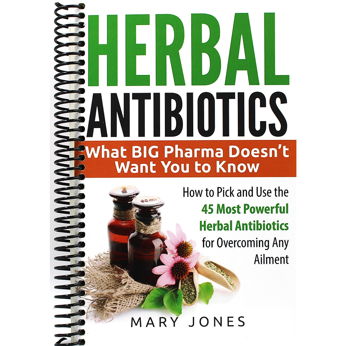 Herbal Antibiotics: What BIG Pharma Doesn’t Want You to Know - How to Pick and Use the 45 Most Powerful Herbal Antibiotics for Overcoming Any Ailment