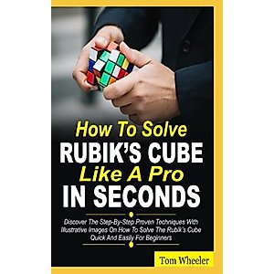 How To Solve Rubik’s Cube Like A Pro In Seconds: Discover The Step By Step Proven Techniques with Illustrative Images on How to Solve the Rubiks Cube Quick and Easily for Beginners