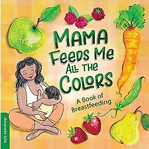 Mama Feeds Me All the Colors: A Book that Celebrates the Magic of Breastfeeding While Teaching Basic Colors to Babies