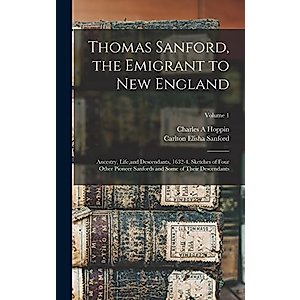 Thomas Sanford, the Emigrant to New England; Ancestry, Life, and Descendants, 1632-4. Sketches of Four Other Pioneer Sanfords and Some of Their Descendants; Volume 1