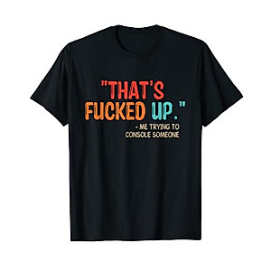 "That's Fucked Up" Me Trying To Console Someone T-Shirt