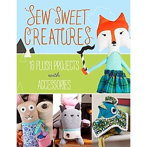 Sew Sweet Creatures: Make Adorable Plush Animals and Their Accessories