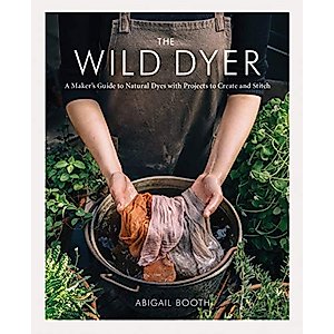 The Wild Dyer: A Maker's Guide to Natural Dyes with Projects to Create and Stitch