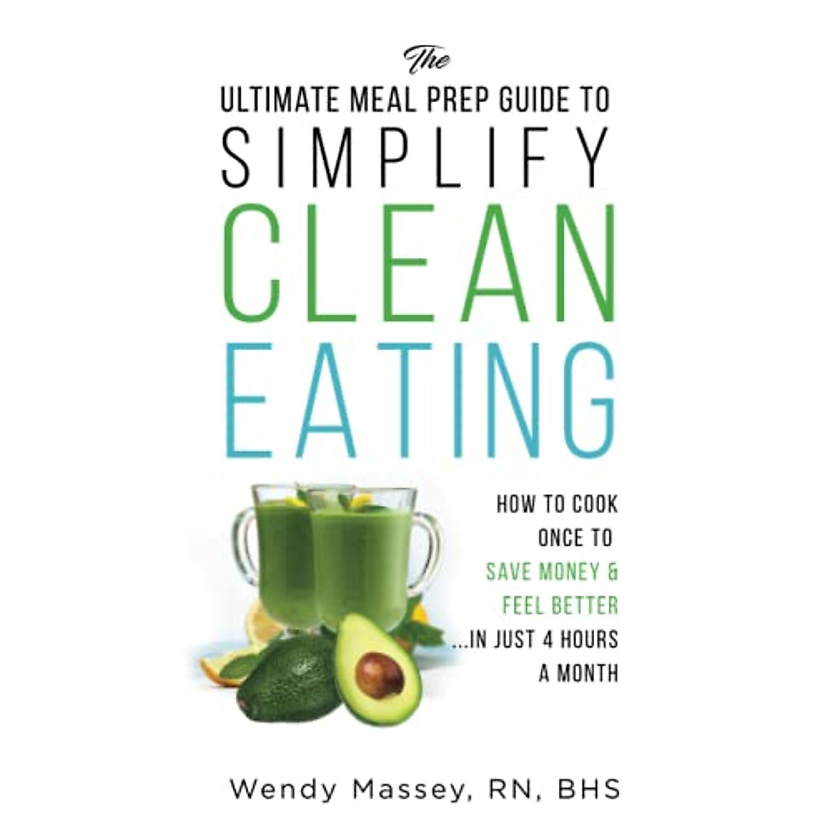 The Ultimate Meal Prep Guide to Simplify Clean Eating: How to Cook Once to Save Money & Feel Better in Just 4 Hours a Month (Christian Women's Healthy Living Series)