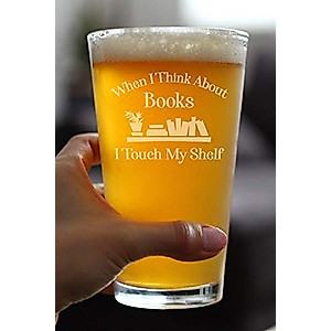 When I Think About Books I Touch My Shelf - Funny Book Club Pint Glass Beer Gifts for Lovers of Reading - 16 oz Cup