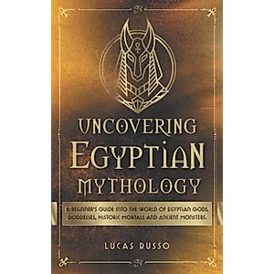 Uncovering Egyptian Mythology: A Beginner's Guide Into The World of Egyptian Gods, Goddesses, Historic Mortals and Ancient Monsters. (Ancient History Books)
