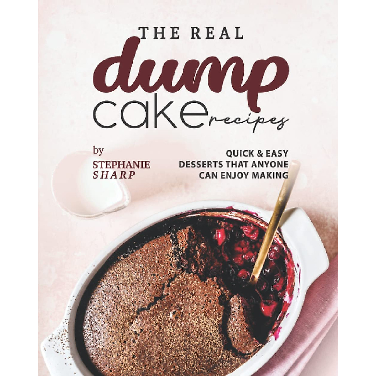 The Real Dump Cake Recipes: Quick & Easy Desserts that Anyone Can Enjoy Making