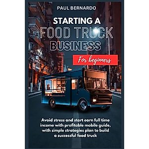 STARTING FOOD TRUCK BUSINESS FOR BEGINNERS: Avoid stress and start earn full time income with profitable mobile guide with simple strategies plan to build a successful food truck