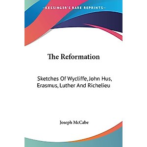 The Reformation: Sketches Of Wycliffe, John Hus, Erasmus, Luther And Richelieu (One Hundred Men Who Moved the World; Character Sketches of the Greatest Creative Forces of History)